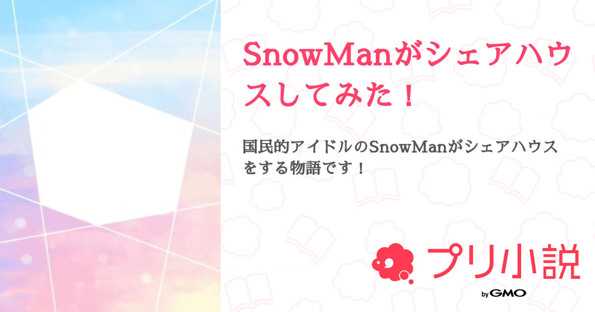 Snowmanがシェアハウスしてみた！ 全8話 【連載中】（ぬぬぁさんの夢小説） 無料スマホ夢小説ならプリ小説 Bygmo